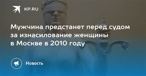 Мужчина предстанет перед судом за изнасилование женщины в Москве в 2010 году Kp Ru