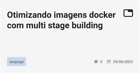 Otimizando Imagens Docker Multi Stage Building Seujorge TabNews