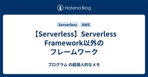 【serverless】serverless Framework以外のフレームワーク プログラム の超個人的なメモ