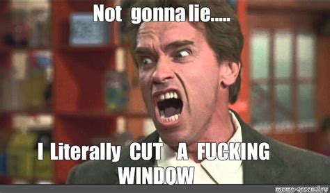 Meme Not Gonna Lie I Literally Cut A Fucking Window All