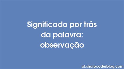 Significado Por Trás Da Palavra Observação Sharp Coder Blog
