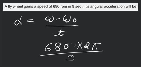 A Fly Wheel Gains A Speed Of 680 Rpm In 9 Sec Its Angular Acceleration