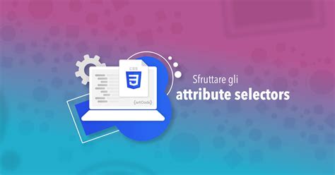 Sfruttare Al Meglio Gli Attribute Selectors In Css Guida Completa