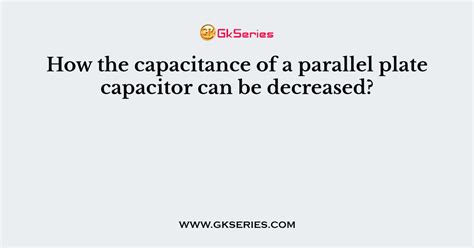 How The Capacitance Of A Parallel Plate Capacitor Can Be Decreased