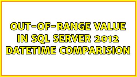 Out Of Range Value In Sql Server 2012 Datetime Comparision 2 Solutions Youtube