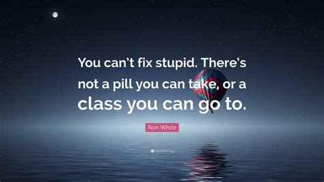 Ron White Quote You Cant Fix Stupid Theres Not A Pill You Can Take