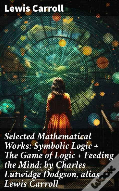 Selected Mathematical Works Symbolic Logic The Game Of Logic Feeding The Mind By Charles