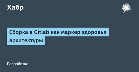 Сборка в Gitlab как маркер здоровья архитектуры Хабр