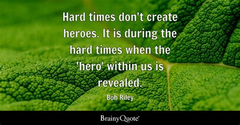 Bob Riley Hard Times Dont Create Heroes It Is During