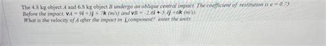 Solved The 4 8 Kg Object A And 6 8 Kg Object B Undergo An