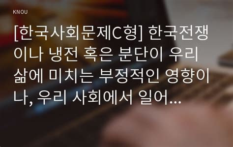 한국사회문제c형 한국전쟁이나 냉전 혹은 분단이 우리 삶에 미치는 부정적인 영향이나 우리 사회에서 일어나는 사회문제들을 해결하기 어렵게 만드는 사례를 찾아서 구체적으로