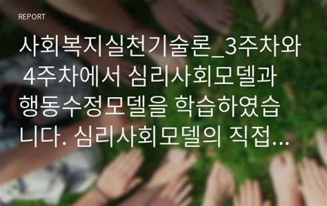 사회복지실천기술론3주차와 4주차에서 심리사회모델과 행동수정모델을 학습하였습니다 심리사회모델의 직접적 개입기술로 지지 직접적 영향 등 6가지의 개입기술을 배웠으며 행동