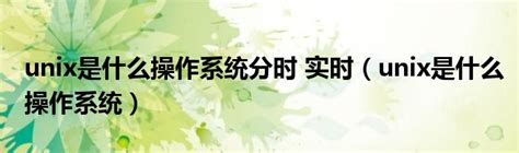unix是什么操作系统分时 实时unix是什么操作系统 齐聚生活网