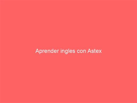 Aprender Ingles Con Astex • Blog De Empleo Formación Academias Cursos Online Y Oposiciones
