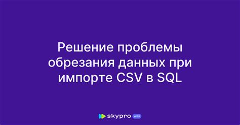 Решение проблемы обрезания данных при импорте csv в sql