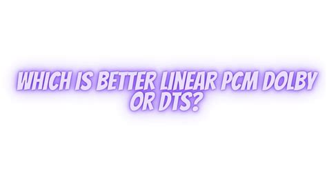 Which Is Better Linear Pcm Dolby Or Dts All For Turntables