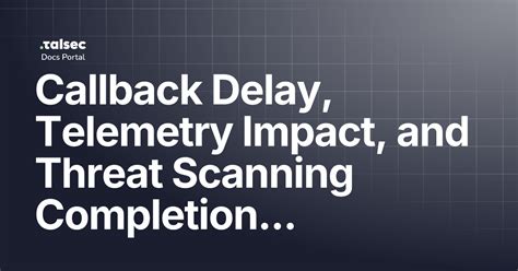 callback delay telemetry impact and threat scanning completion status