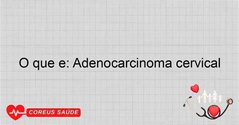 O Que é Adenocarcinoma Cervical Entenda Agora