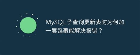 Mysql子查询更新表时为何加一层包裹能解决报错？ 美云