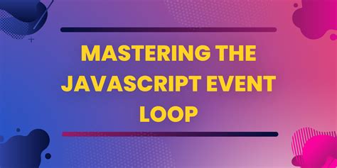 Mastering The Javascript Event Loop Understanding How It Works And How To Optimize It