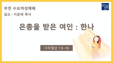 [부천 수요오전여성예배] 은총을 받은 여인 한나 사무엘상 1 9~18 │이윤재 목사 │ 2022 08 03 Youtube