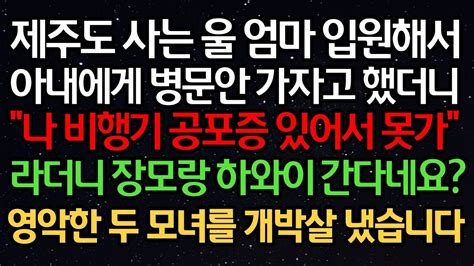 실화사연 제주도 사는 울엄마 입원해서 아내에게 병문안 가자고 했더니 나 비행기 공포증 있어서 못가 라더니 장모랑 하와이 간다네요 영악한 두 모녀를 개박살 냈습니다