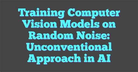 Training Computer Vision Models On Random Noise Unconventional