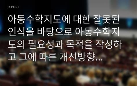 아동수학지도에 대한 잘못된 인식을 바탕으로 아동수학지도의 필요성과 목적을 작성하고 그에 따른 개선방향을 제시하시오 레포트