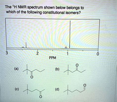 Solved The H Nmr Spectrum Shown Below Belongs To Which Of The Following Constitutional Isomers