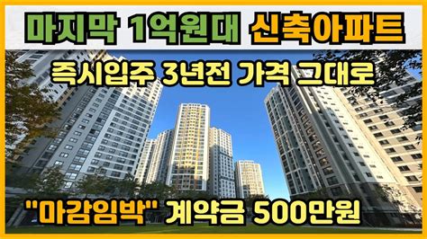 마지막 1억원대 신축아파트 즉시입주 3년전 가격 그대로 25평 1억대 30평 34평 2억대 파격특가 미분양 줍줍아파트 마감