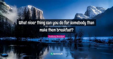 What Nicer Thing Can You Do For Somebody Than Make Them Breakfast Quote By Anthony Bourdain