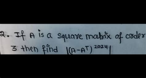 2 if a is a square matrix of order 3 then find ∣∣ a−a⊤ 2024∣∣ filo