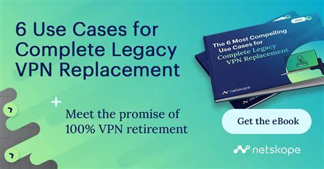 the 6 most compelling use cases for complete legacy vpn replacement