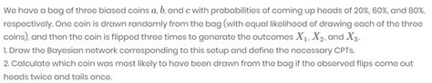 Solved We Have A Bag Of Three Biased Coins A B And C With