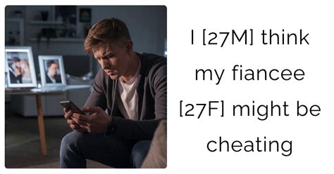 I 27m Think My Fiancee 27f Might Be Cheating Daily Viral