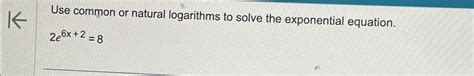 Solved Use Common Or Natural Logarithms To Solve The Chegg