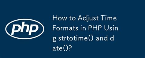How To Adjust Time Formats In Php Using Strtotime And Date Php