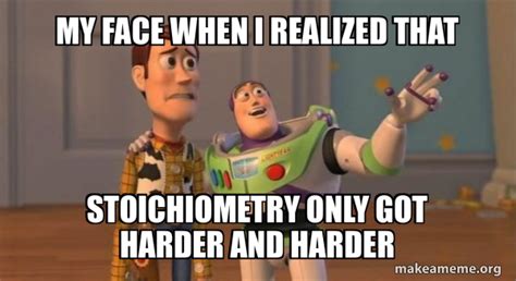 My Face When I Realized That Stoichiometry Only Got Harder And Harder
