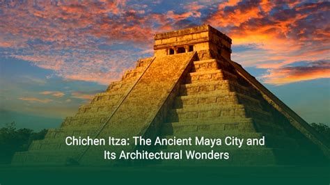 Chichen Itza The Ancient Maya City And Its Architectural Wonders