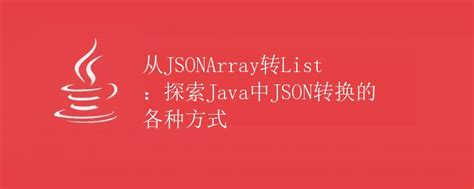 从jsonarray转list：探索java中json转换的各种方式 极客笔记