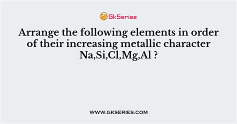 Arrange The Following Elements In Order Of Their Increasing Metallic