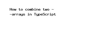 How To Combine Two Arrays In Typescript
