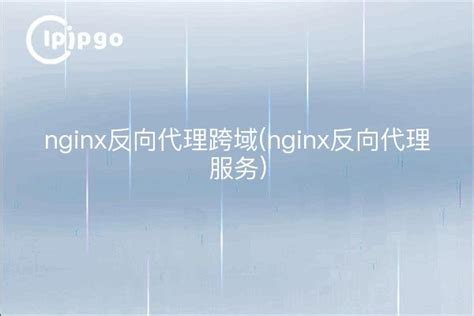 Nginx反向代理跨域nginx反向代理服务 Ipipgo
