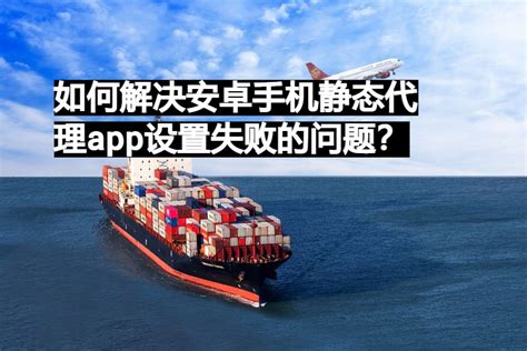 如何解决安卓手机静态代理app设置失败的问题？ 易路代理 海外住宅ip代理推荐，socks5动态及静态住宅ip购买首选
