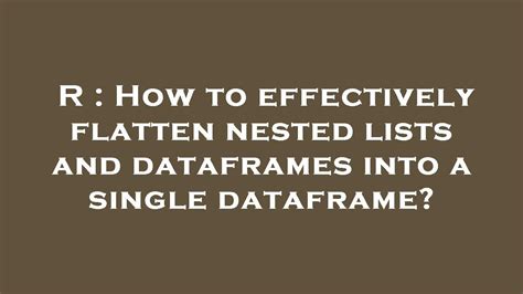 R How To Effectively Flatten Nested Lists And Dataframes Into A