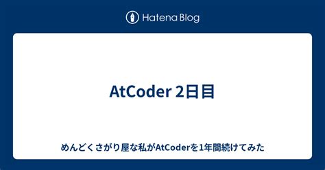 Atcoder 2日目 めんどくさがり屋な私がatcoderを1年間続けてみた