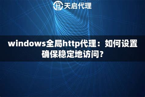 Windows全局代理：如何设置确保稳定地访问？ 天启ip代理