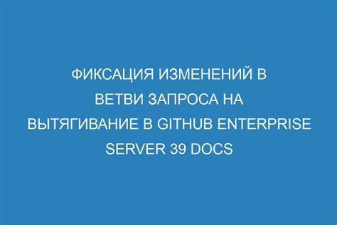 Блог Фиксация изменений в ветви запроса на вытягивание в Github Enterprise Server 39 Docs