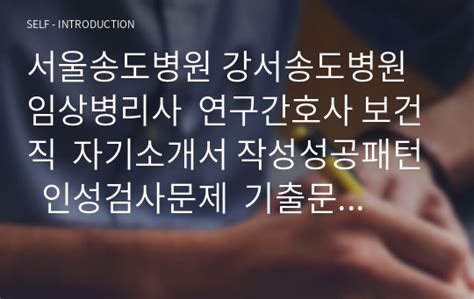 서울송도병원 강서송도병원 임상병리사 연구간호사 보건직 자기소개서 작성성공패턴 인성검사문제 기출문제 구두면접시험문제 자소서입력항목분석 적성검사시험 지원동기작성요령 자기소개서