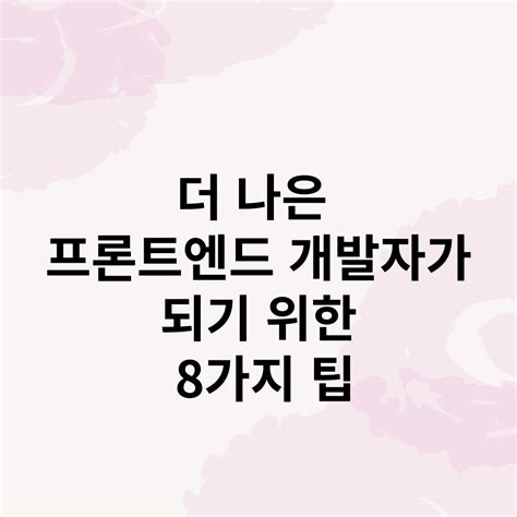 더 나은 프론트엔드 개발자가 되기위한 8가지 팁 프론트엔드 기록 By Chloee 🐳